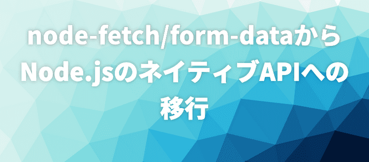 node-fetch/form-dataからNode.jsのネイティブAPIへの移行 | Folioscope